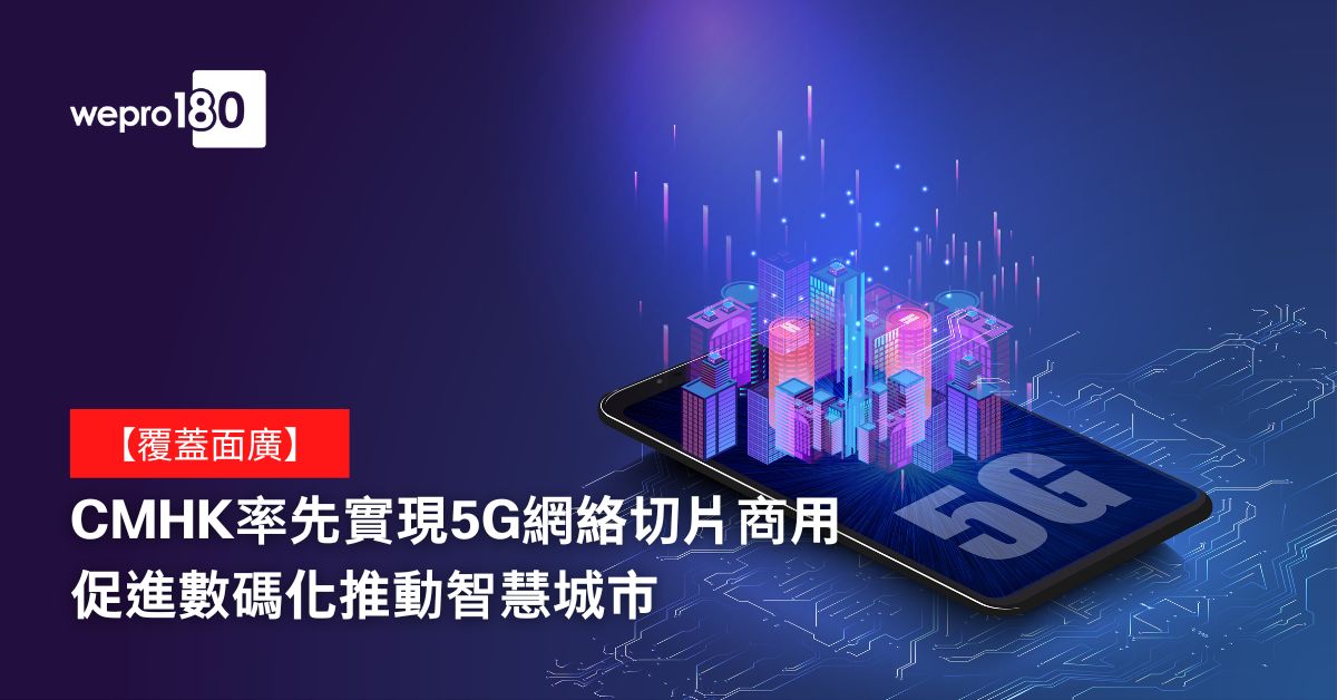 【覆蓋面廣】 CMHK率先實現5G網絡切片商用 促進數碼化推動智慧城市 - wepro180