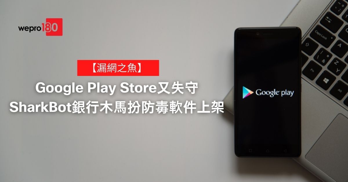 【漏網之魚】Google Play Store又失守 SharkBot銀行木馬扮防毒軟件上架 - wepro180