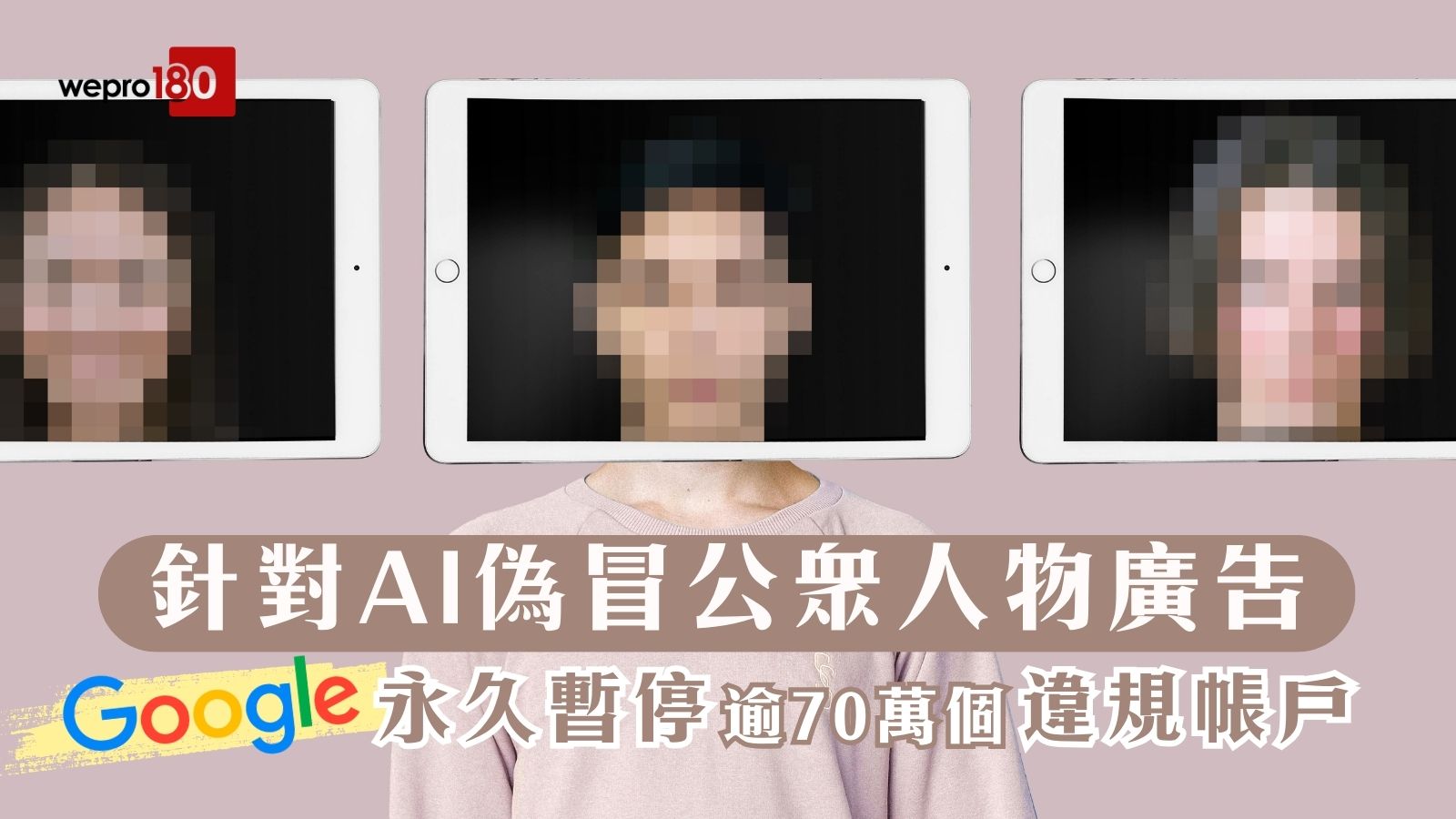 【Google報告】針對AI偽冒公眾人物廣告 永久暫停逾70萬個違規帳戶 - wepro180